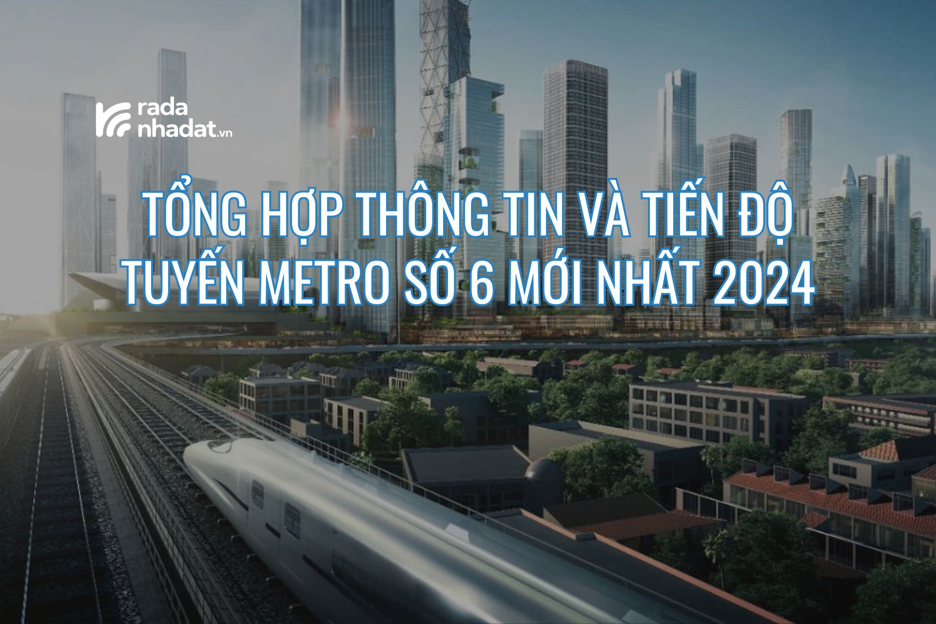 Tổng hợp thông tin và tiến độ Tuyến Metro Số 6 mới nhất 2024